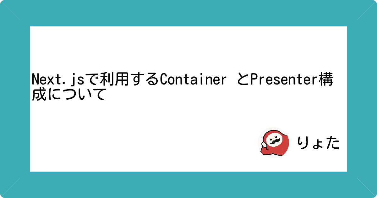 Next.jsで利用するContainer とPresenter構成について | Ryota-Blog